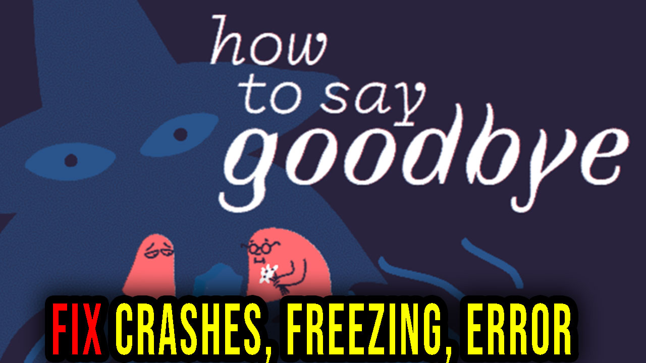 How to Say Goodbye - Crashes, freezing, error codes, and launching ...